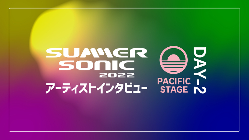 SUMMER SONIC 2022 / SONICMANIA 出演アーティストインタビュー #1 【SUMMER SONIC 2022 DAY-2】PACIFIC STAGE 出演アーティスト ...